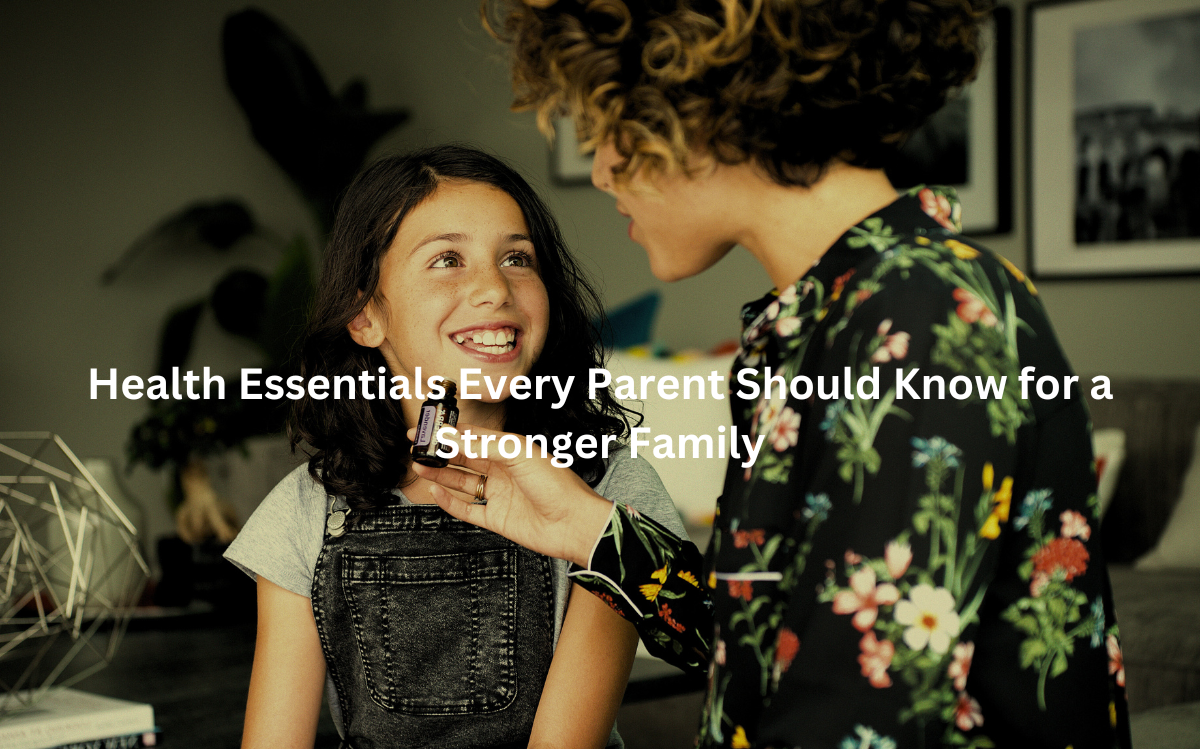 Health Essentials Every Parent Should Know for a Stronger Family